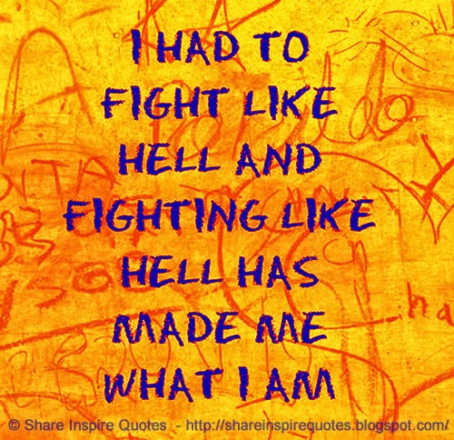 I had to fight like HELL and fighting like HELL has made me what I am ...