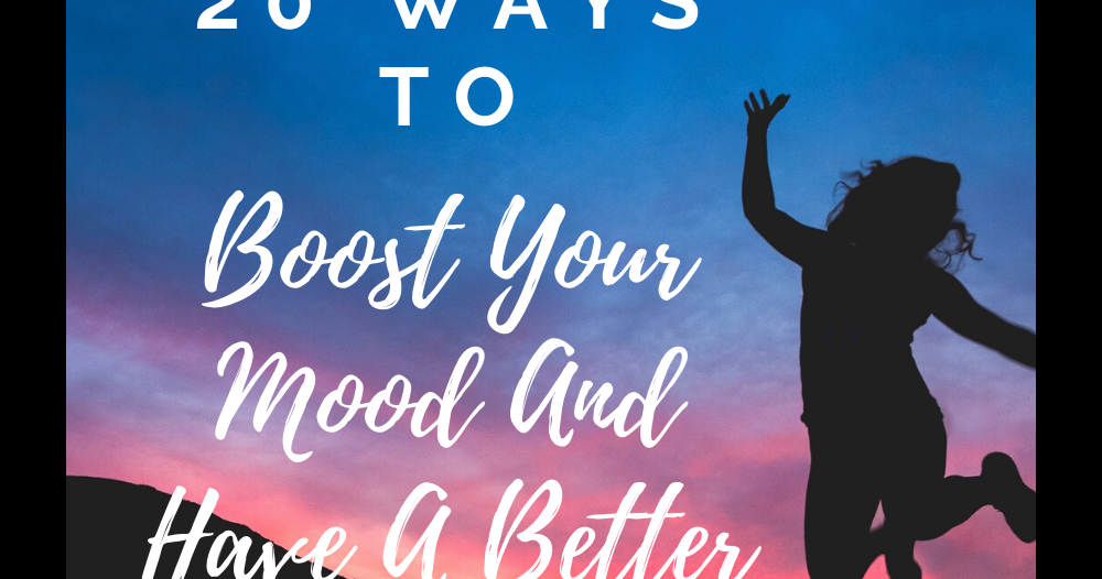 20 Ways To Boost Your Mood And Have A Better Day.