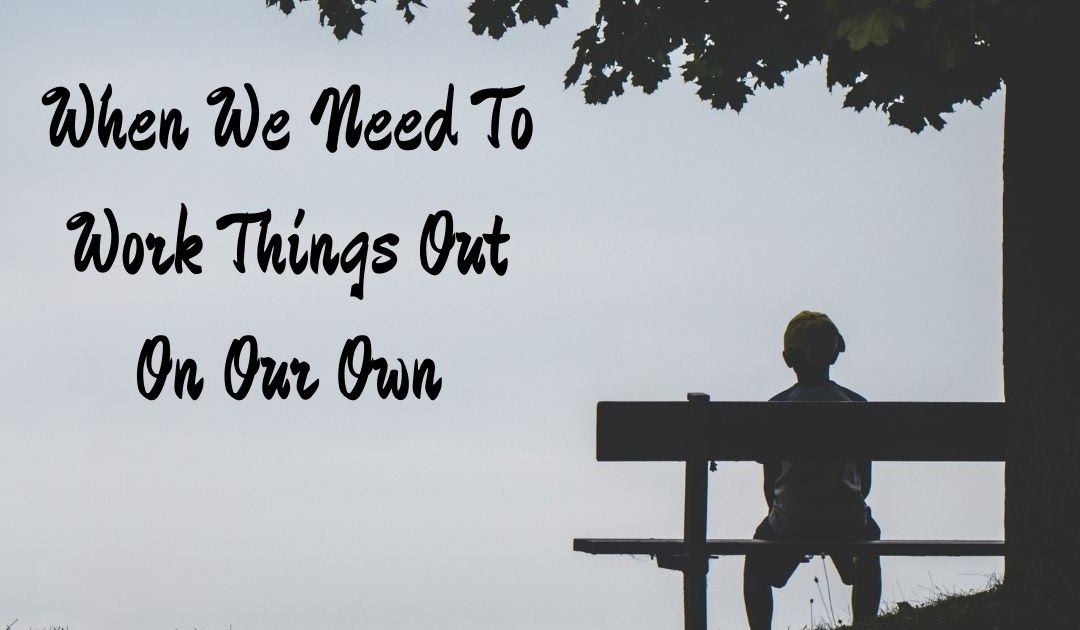 ~Beauty In the Storm ~: When We Need To Work Things Out On Our Own