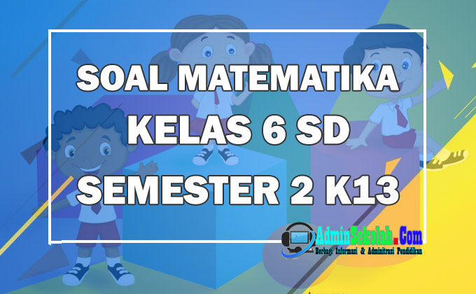 Soal PAT Matematika Kelas 6 Semester 2 Kurikulum 2013 dan Kisi-kisi - ADMIN SEKOLAH