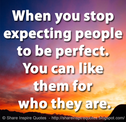 When you stop expecting people to be perfect. You can like them for who ...