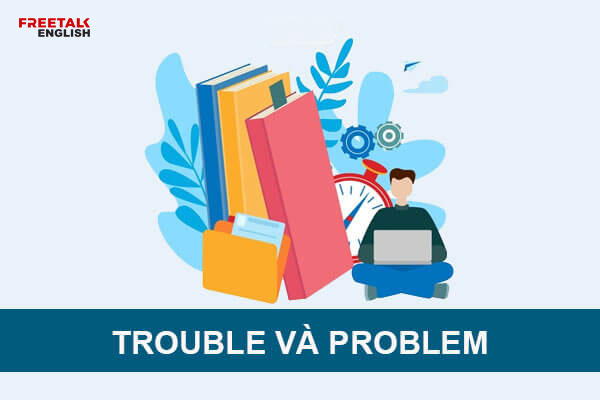 Hướng dẫn phân biệt Trouble và Problem trong tiếng Anh