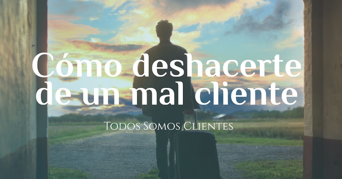 Todos Somos Clientes: Cómo Deshacerte de un Mal Cliente