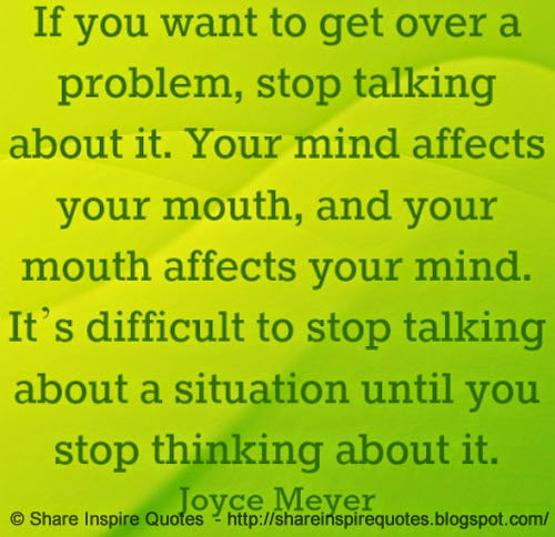 If you want to get over a problem, stop talking about it. Your mind ...