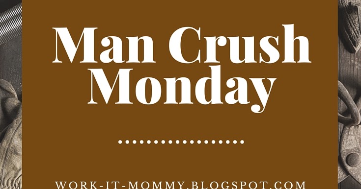Work it Mommy: Man Crush Monday