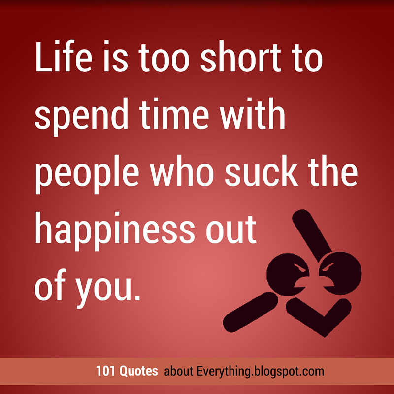 Life Is Too Short To Spend Time With People Who Suck The Happiness Out life-is-too-short-to-spend-time-with-people-who-suck-the-happiness-out