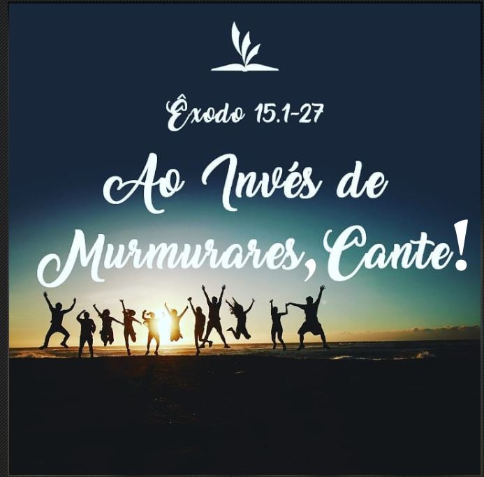 Êxodo 15: 1-27 – AO INVÉS DE MURMURARES, CANTA UM HINO AO SENHOR ...