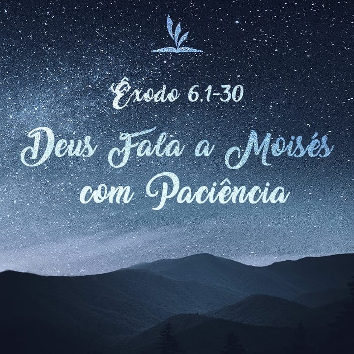 Êxodo 6: 1-30 – DEUS FALA A MOISÉS COM PACIÊNCIA. ~ JAMAIS DESISTA!