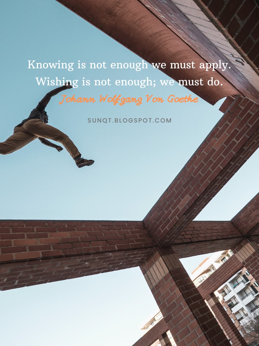 Knowing is not enough we must apply. Wishing is not enough; we must do ...