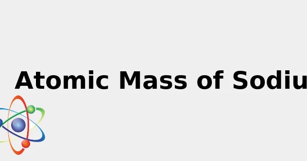 Atomic Mass of Sodium (& Secrets: Sources, Uses and more...) 2022