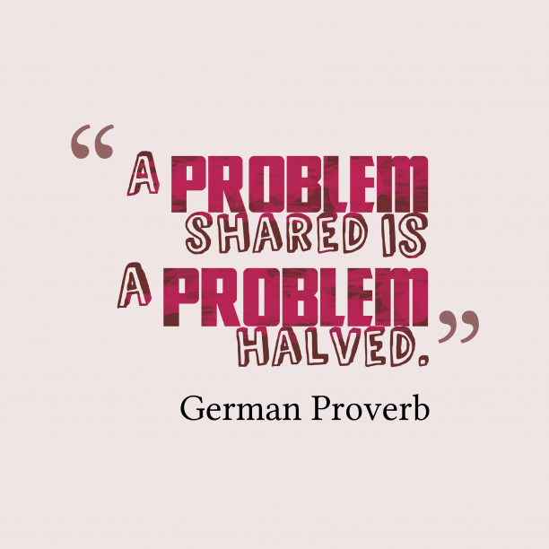 A problem shared is a problem halved