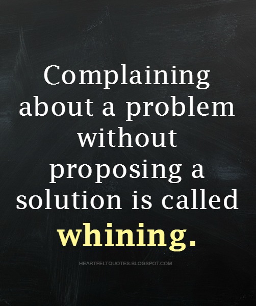 Complaining about a problem without proposing a solution is called whining.