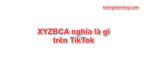 XYZBCA nghĩa là gì trên TikTok? Đáp án đúng nhất! - wowhay