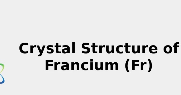 Crystal Structure of Francium☢️ (Fr) rev. 2022 [& Color, Uses ...