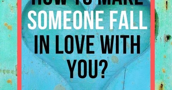 HOW TO MAKE SOMEONE FALL IN LOVE WITH YOU?
