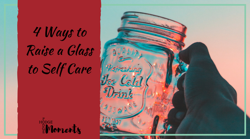4 Ways to Raise a Glass to Self Care | Hodge Podge Moments