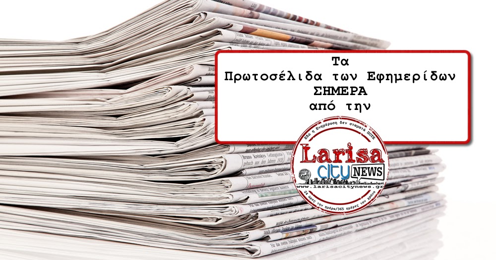 Τα ΠΡΩΤΟΣΕΛΙΔΑ των εφημερίδων ΣΗΜΕΡΑ από την larisacitynews.gr ...