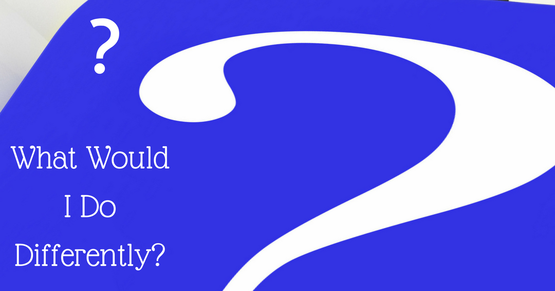 LET'S GET REAL: What Would I Do Differently?????