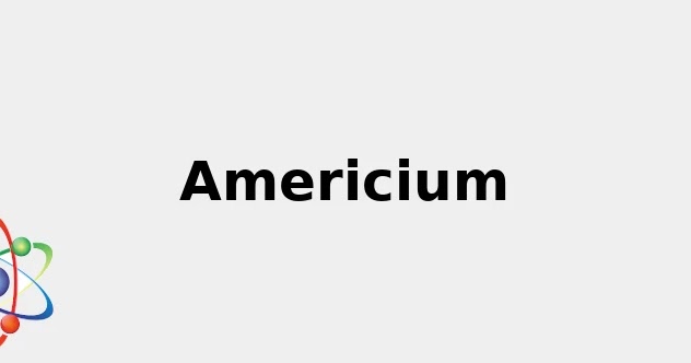 Atomic Number of Americium + Info, Color, Uses and more... 2022