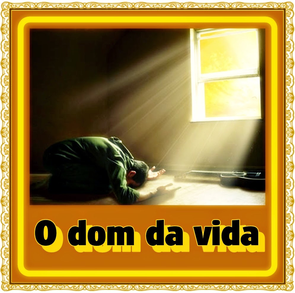 TODA HONRA E GLÓRIA AO SENHOR JESUS CRISTO: O DOM DA VIDA